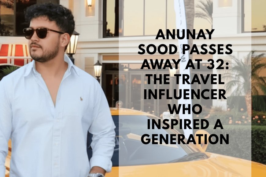 Anunay Sood Passes Away at 32: Remembering the Travel Influencer Who ...